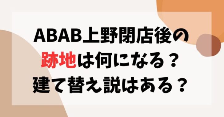 ABAB上野閉店後の跡地は何になる？建て替え説はある？