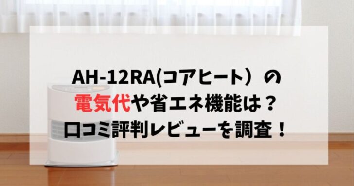AH-12RAの電気代や省エネ機能は？コアヒートの口コミ評判レビューを調査！